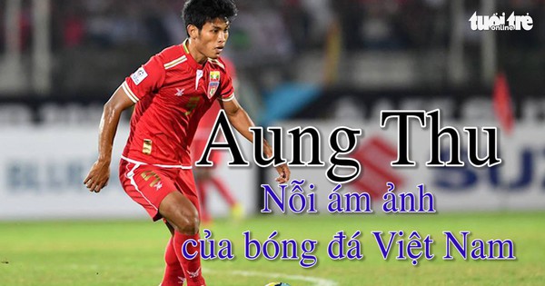 Aung Thu - nỗi ám ảnh của bóng đá Việt Nam - Tuổi Trẻ Online